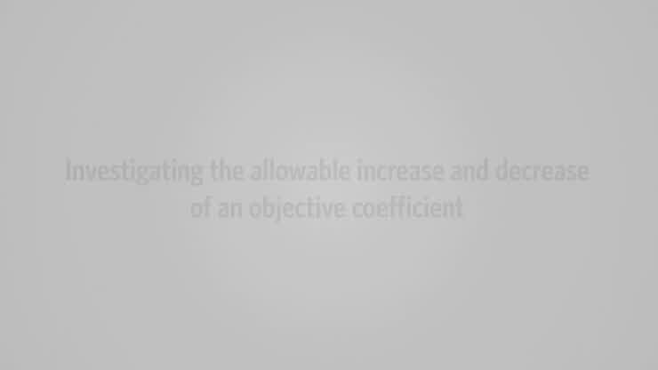 Video 13 - Investigating the Allowable Increase and Decrease of an Objective Coefficient